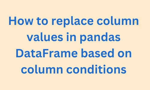 How To Replace Column Values In Pandas DataFrame Based On Column Conditions
